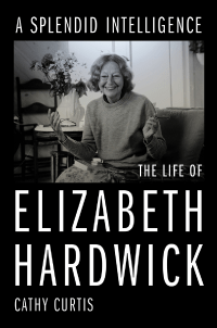 Curtis, A Splendid Intelligence: The Life of Elizabeth Hardwick, 1e ...