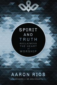 Rios & Steorts, Spirit and Truth: Reclaiming the Heart of Worship, 1e ...